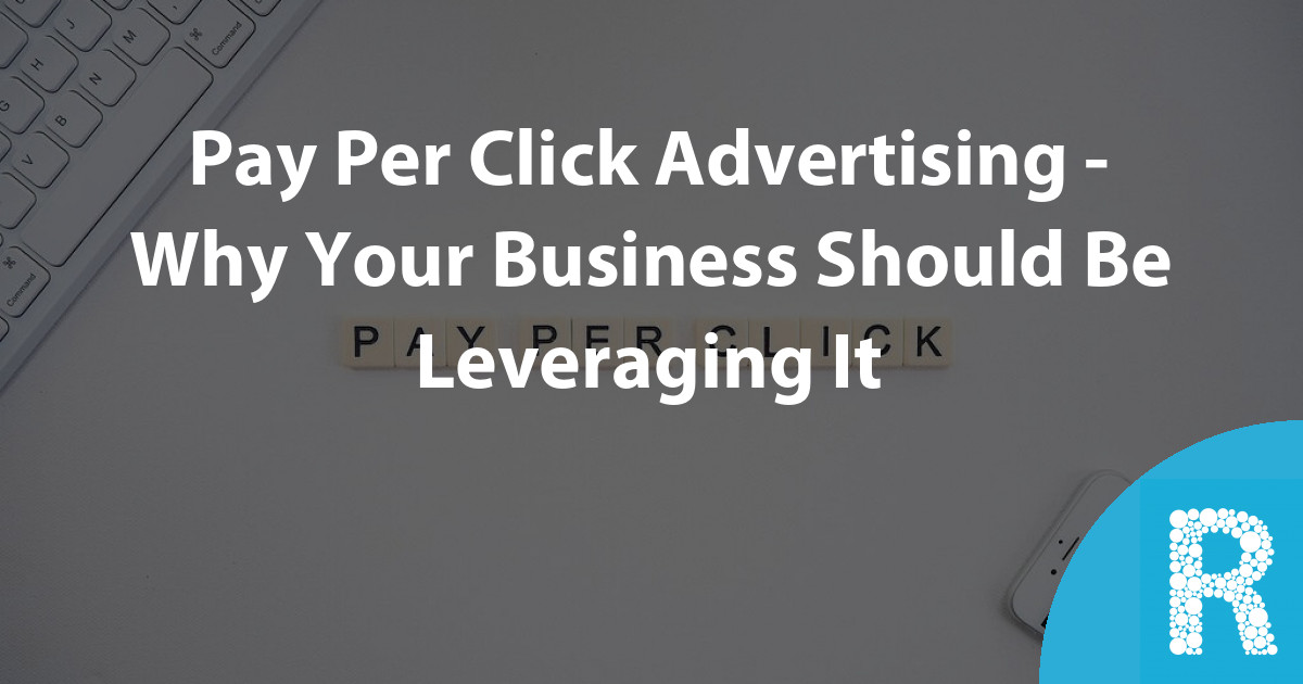 Pay Per Click Advertising - Why Your Business Should Be Leveraging It ...